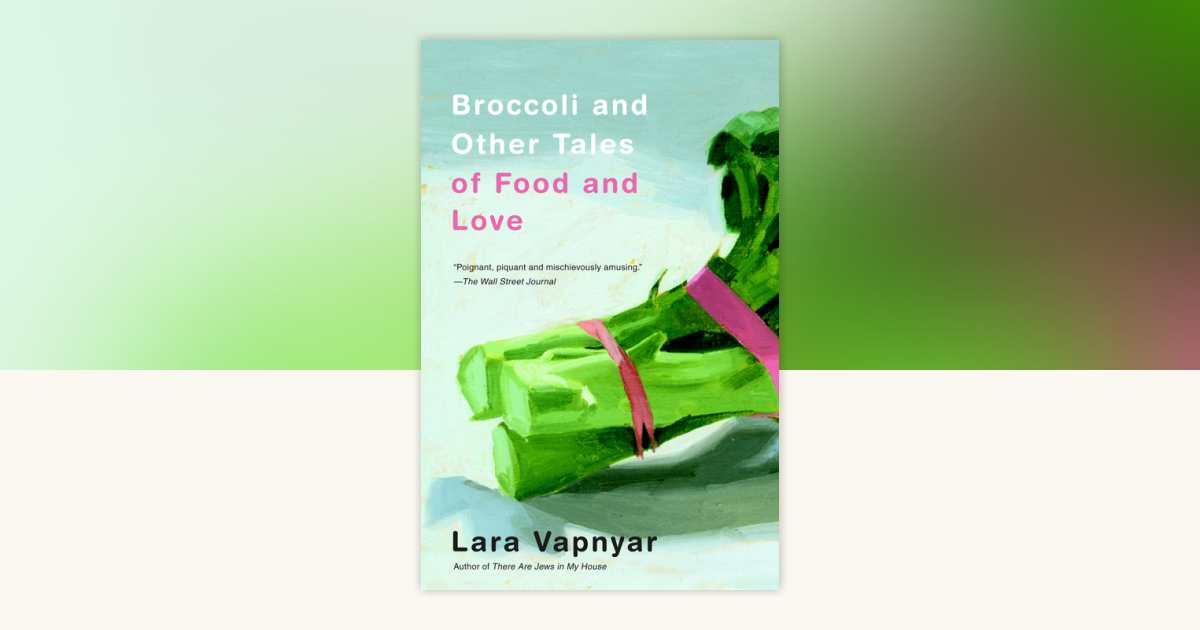 Broccoli and Other Tales of Food and Love by Lara Vapnyar ...
