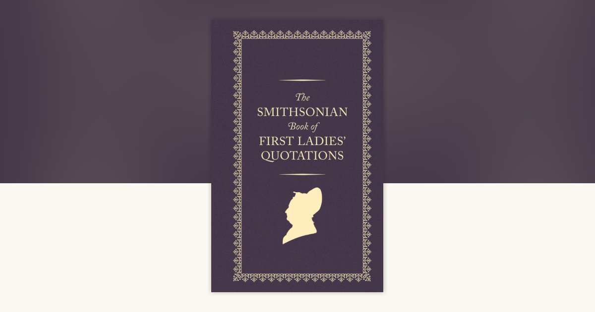 The Smithsonian Book of First Ladies' Quotations by US First Ladies ...